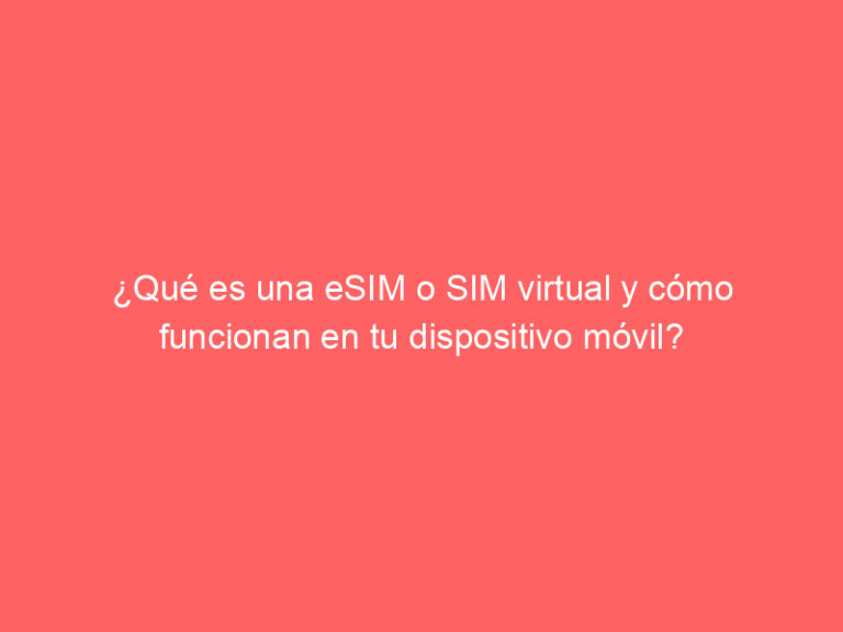¿Qué es una eSIM o SIM virtual y cómo funcionan en tu dispositivo móvil ...